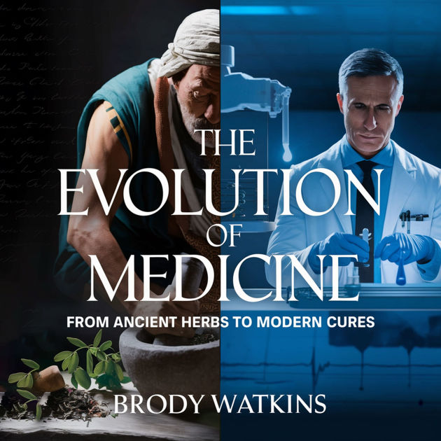 The Evolution of Medicine - From Ancient Herbs to Modern Cures: How Human Ingenuity Transformed ...