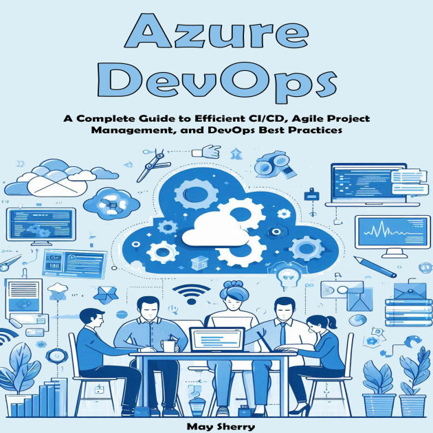 Azure DevOps: A Complete Guide to Efficient CI/CD, Agile Project Management, and DevOps Best ...