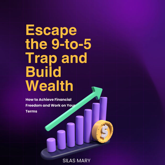Escape the 9-to-5 Trap and Build Wealth: How to Achieve Financial Freedom and Work on Your Terms ...