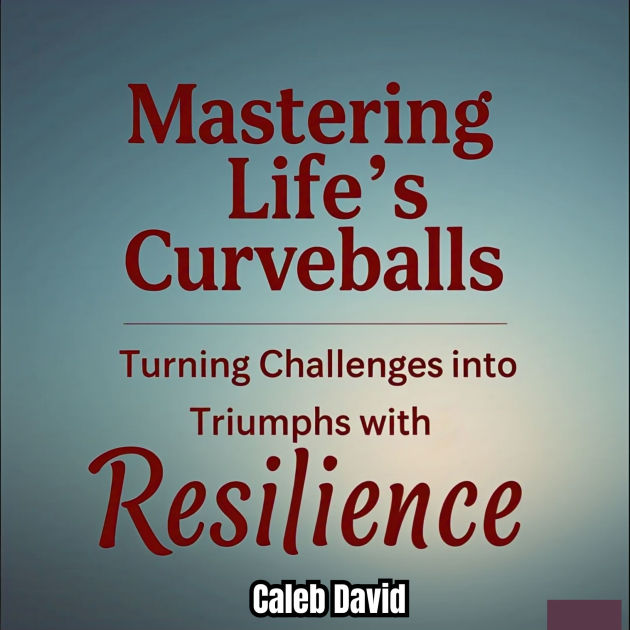 Mastering Life's Curveballs: Turning Challenges into Triumphs with Resilience by Caleb David ...