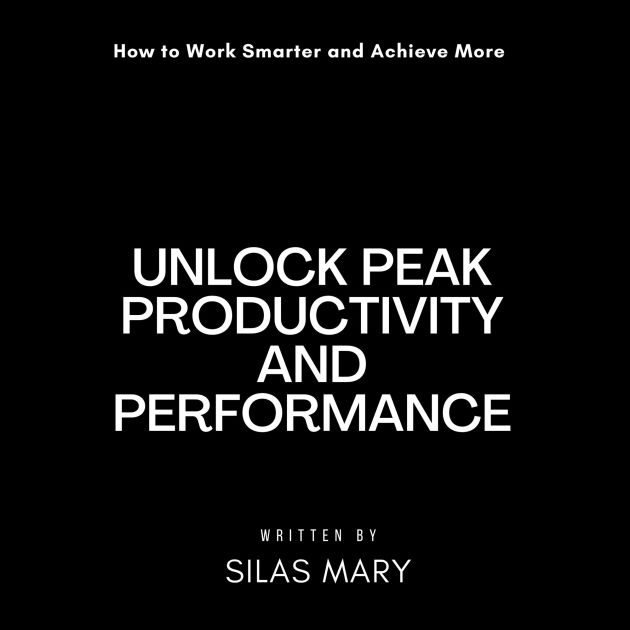 Unlock Peak Productivity and Performance: How to Work Smarter and Achieve More by Silas Mary ...