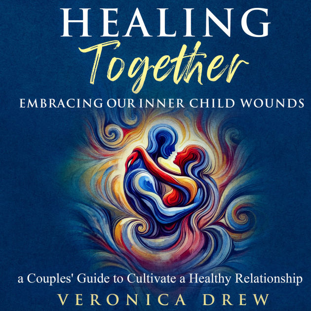 Healing Together: Embracing Our Inner Child Wounds - a Couples' Guide to Cultivate a Healthy ...
