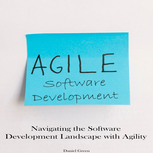 Agile Software Development: Navigating the Software Development Landscape with Agility by Daniel ...