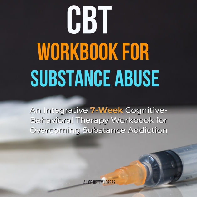 CBT Workbook for Substance Abuse: An Integrative 7-Week Cognitive-Behavioral Therapy Workbook ...