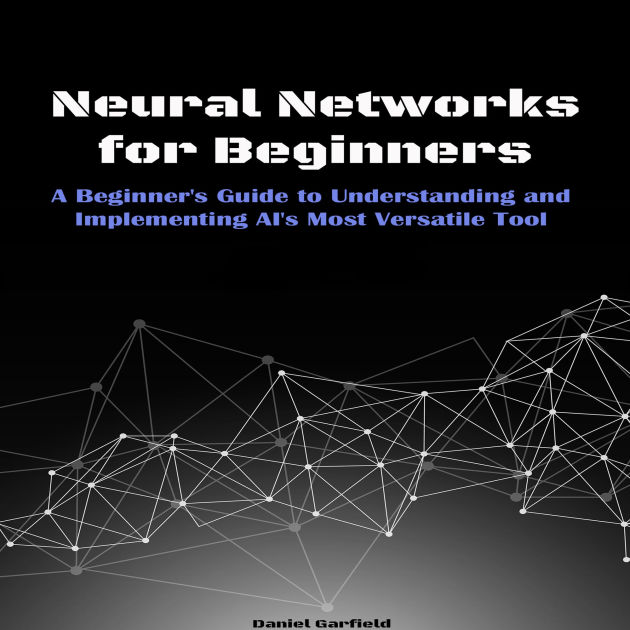 Neural Networks for Beginners: A Beginner's Guide to Understanding and Implementing AI's Most ...