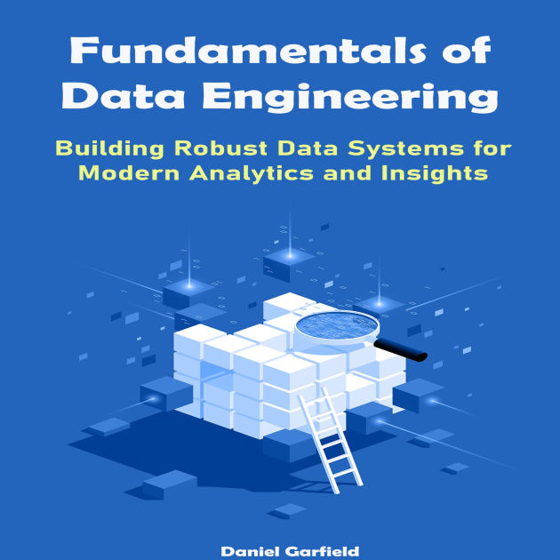 Fundamentals of Data Engineering: Building Robust Data Systems for Modern Analytics and Insights ...