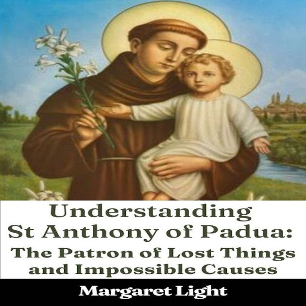 Understanding St Anthony of Padua: The Patron of Lost Things and Impossible Causes. by Margaret ...