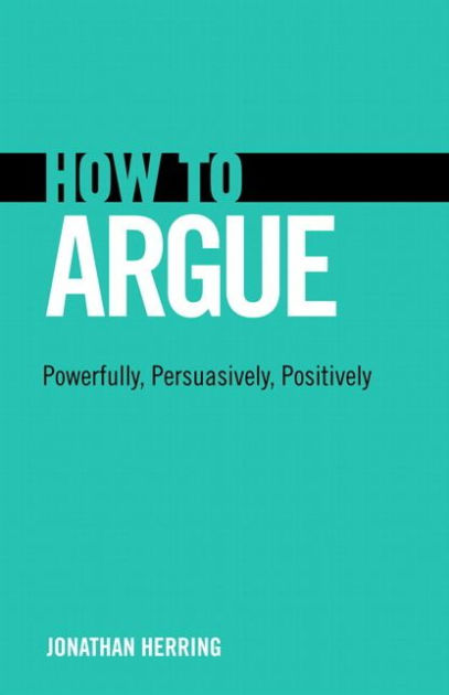 How to Argue: Powerfully, Persuasively, Positively by Jonathan Herring ...