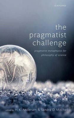 The Pragmatist Challenge: Pragmatist Metaphysics for Philosophy of Science by H. K. Andersen ...