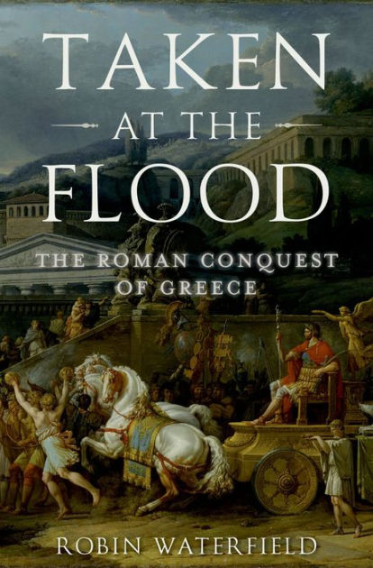 Taken at the Flood: The Roman Conquest of Greece by Robin Waterfield ...