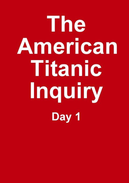 The Titanic Inquiry Day 1 By Titanic Researchers Paperback Barnes And Noble®