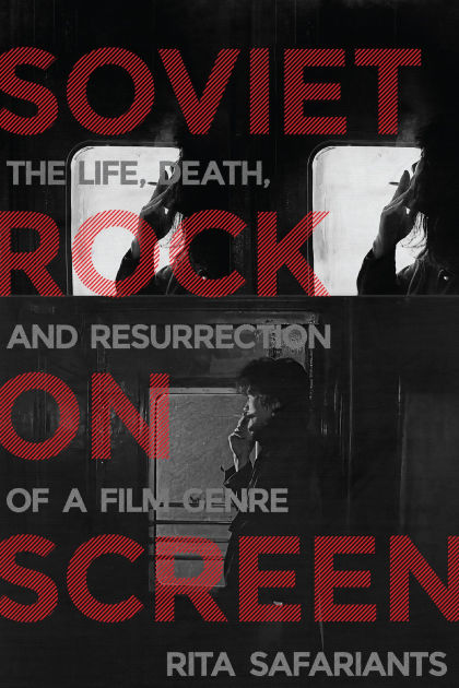 Soviet Rock on Screen: The Life, Death, and Resurrection of a Film Genre by Rita Safariants ...