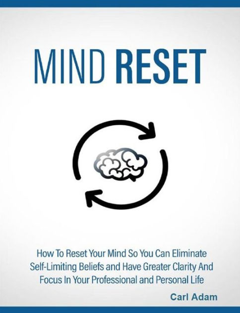 Mind Reset: How to Reset Your Mind So You Can Eliminate Self-Limiting Beliefs and Have Greater ...