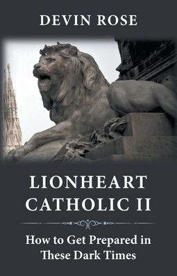 Lionheart Catholic II: How To Get Prepared In These Dark Times by Devin Rose, Paperback | Barnes ...