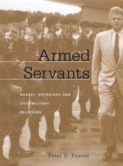 Armed Servants: Agency, Oversight, and Civil-Military Relations by Peter D. Feaver ...