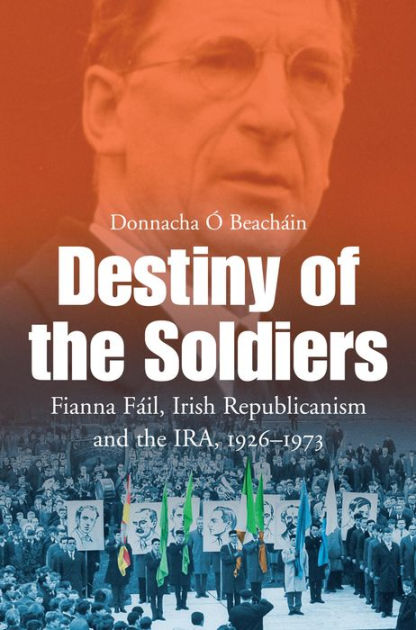 Destiny of the Soldiers - Fianna Fáil, Irish Republicanism and the IRA, 1926-1973: The History ...