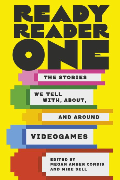 Ready Reader One: The Stories We Tell With, About, and Around Videogames by Megan Amber Condis ...