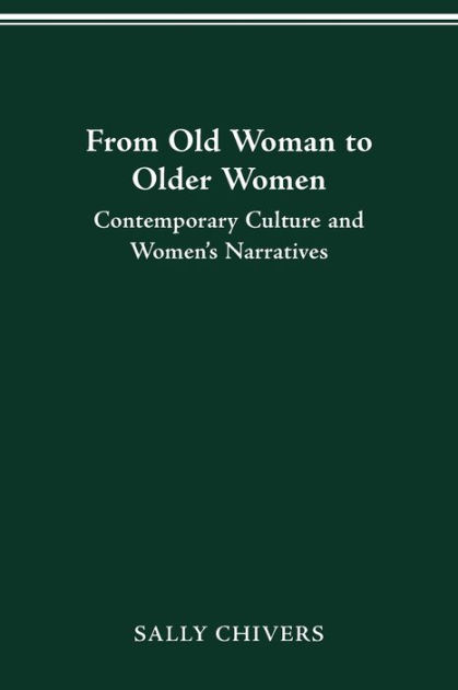 FROM OLD WOMAN TO OLDER WOMEN: CONTEMPORARY CULTURE AND WOMEN'S NARRATIVES by SALLY CHIVERS ...