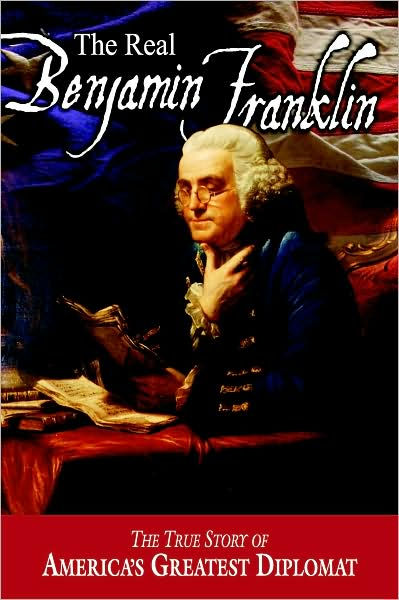 Real Benjamin Franklin: The True Story of America's Greatest Diplomat ...