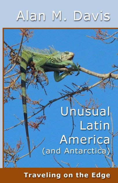 Unusual Latin America and Antarctica Traveling On The Edge By Alan M unusual-latin-america-and-antarctica-traveling-on-the-edge-by-alan-m