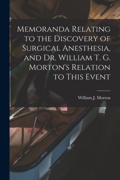 Memoranda Relating to the Discovery of Surgical Anesthesia, and Dr ... Memoranda Relating to the Discovery of Surgical Anesthesia, and Dr ...
