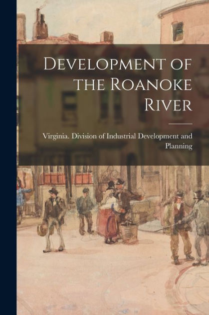 Development of the Roanoke River by Virginia. Division of Industrial Deve..., Paperback | Barnes ...