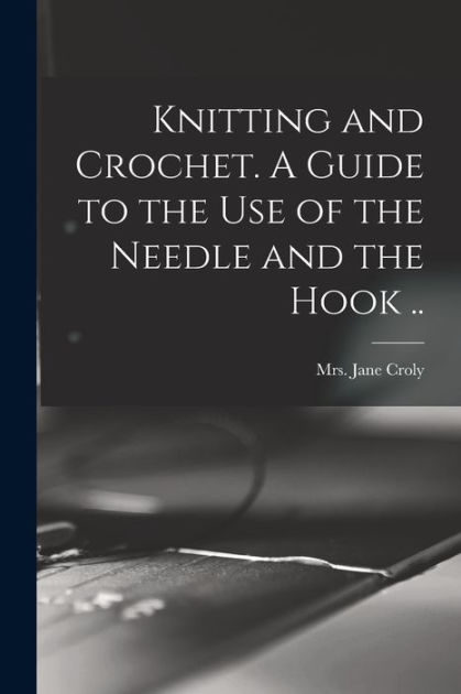 Knitting and Crochet. A Guide to the Use of the Needle and the Hook .. by Jane (Cunningham) Mrs ...