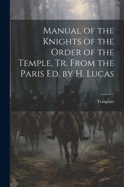 Manual of the Knights of the Order of the Temple, Tr. From the Paris Ed. by H. Lucas by Templars ...