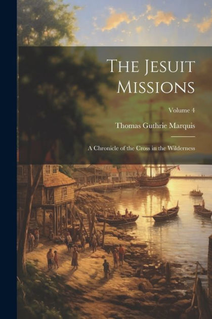 The Jesuit Missions: A Chronicle of the Cross in the Wilderness; Volume 4 by Thomas Guthrie ...