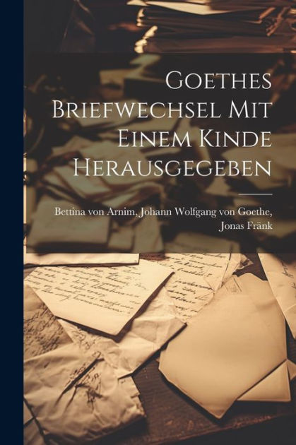 Goethes Briefwechsel mit Einem Kinde Herausgegeben by Johann Wolfgang ... Goethes Briefwechsel mit Einem Kinde Herausgegeben by Johann Wolfgang ...