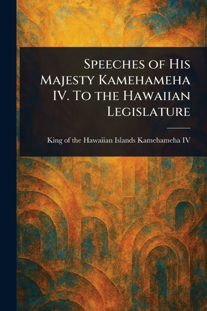 Speeches of His Majesty Kamehameha IV. To the Hawaiian Legislature by ...