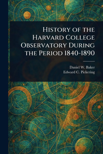 History of the Harvard College Observatory During the Period 1840-1890 by Daniel W Baker, Edward ...