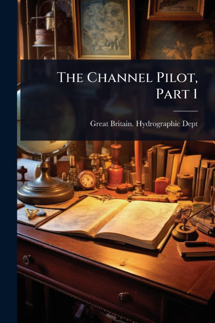 The Channel Pilot, Part 1 by Great Britain Hydrographic Dept, Paperback | Barnes & Noble®
