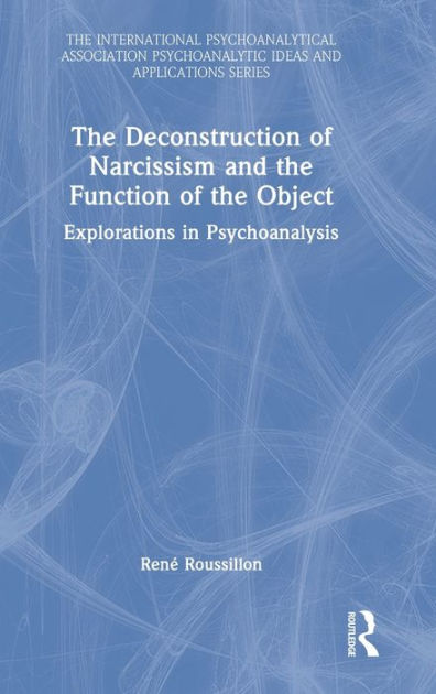 The Deconstruction of Narcissism and the Function of the Object: Explorations in Psychoanalysis ...