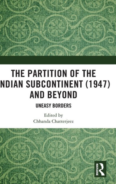 The Partition of the Indian Subcontinent (1947) and Beyond: Uneasy Borders by Chhanda Chatterjee ...