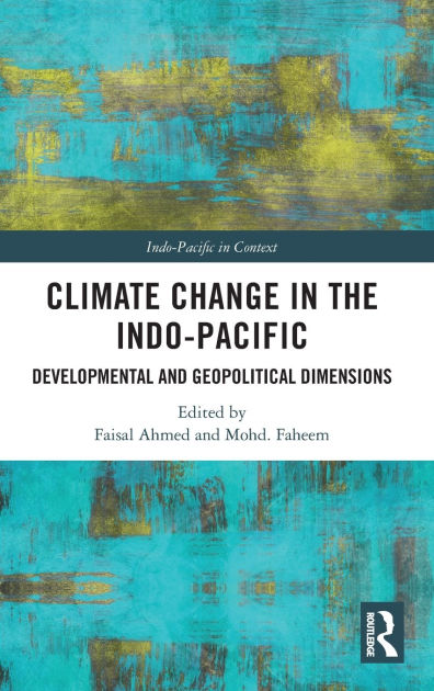 Climate Change in the Indo-Pacific: Developmental and Geopolitical Dimensions by Faisal Ahmed ...