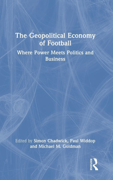 The Geopolitical Economy of Football: Where Power Meets Politics and Business by Simon Chadwick ...