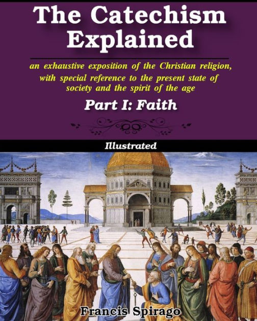The Catechism Explained, Part I: Faith: Illustrated by Francis Spirago ... The Catechism Explained, Part I: Faith: Illustrated by Francis Spirago ...