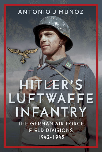 Hitler's Luftwaffe Infantry: The German Air Force Field Divisions, 1942-1945 by Antonio J Muñoz ...