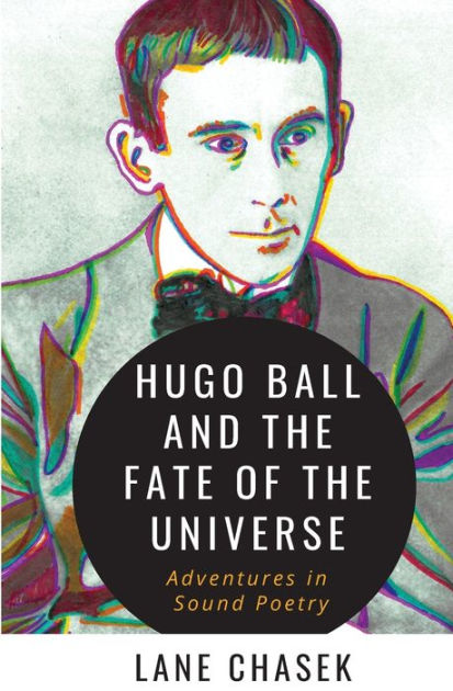 Hugo Ball and the Fate of the Universe: Adventures in Sound Poetry by Lane Chasek, Paperback ...