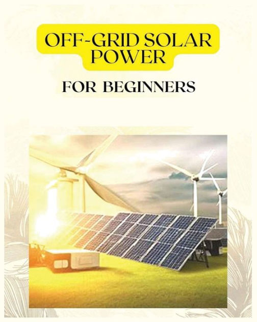 Off Grid Solar Power for Beginners: A Practical Guide to Harnessing Solar Energy by Patrick ...