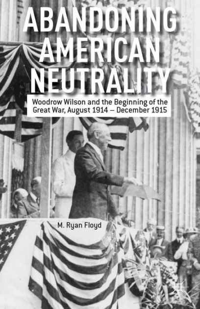 Abandoning American Neutrality: Woodrow Wilson and the Beginning of the ...