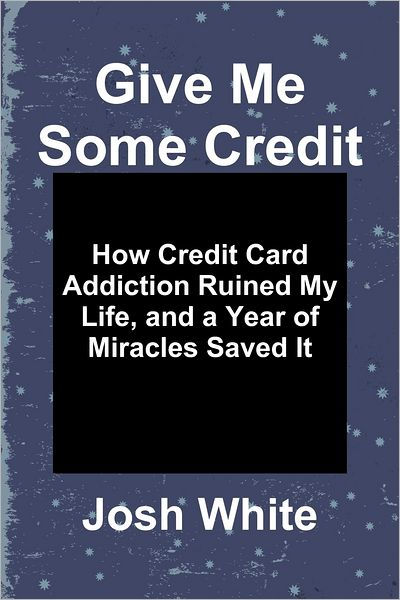 Give Me Some Credit: How Credit Card Addiction Ruined My Life, and a ...