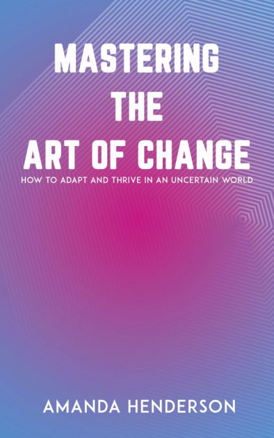 Mastering the Art of Change - How to Adapt and Thrive in an Uncertain World by Amanda Henderson ...
