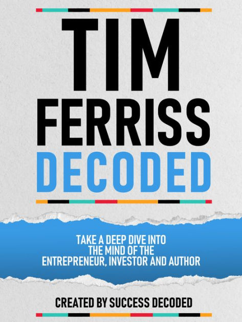 Tim Ferriss Decoded - Take A Deep Dive Into The Mind Of The Entrepreneur, Investor And Author by ...