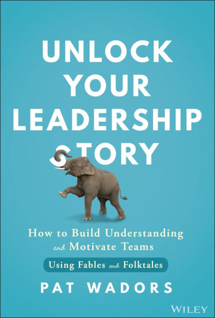 Unlock Your Leadership Story: How to Build Understanding and Motivate Teams Using Fables and ...
