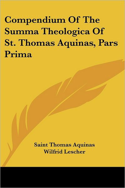 Compendium Of The Summa Theologica Of St. Thomas Aquinas, Pars Prima by Saint Thomas Aquinas ...