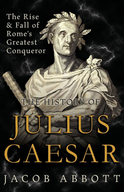 The Rise and Fall of Rome's Greatest Conqueror: The History of Julius ...