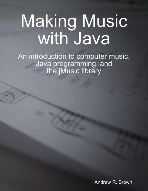 Making Music with Java: An introduction to computer music, Java programming, and the jMusic ...