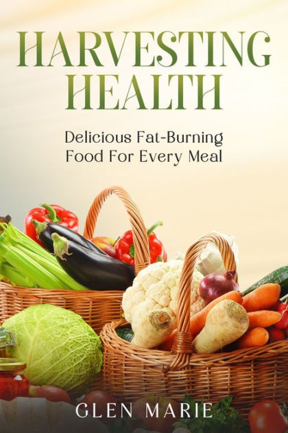 Harvesting Health: Delicious Fat-Burning Food for Every Meal by Glen ...